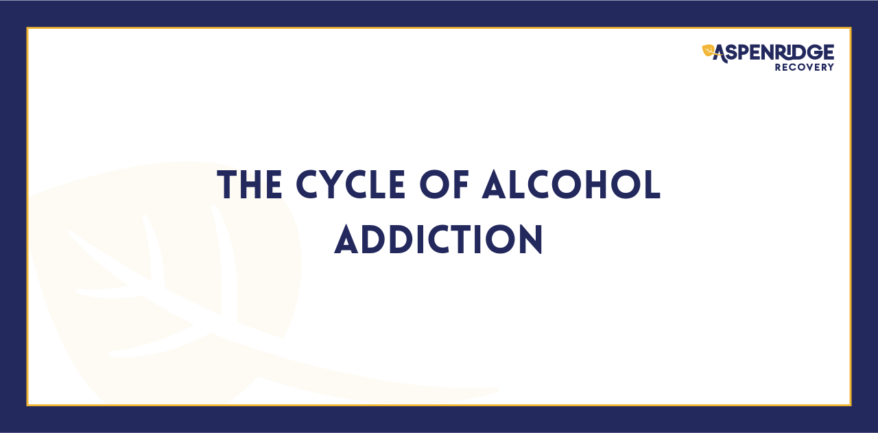 The Cycle of Alcohol Addiction | AspenRidge Recovery Center